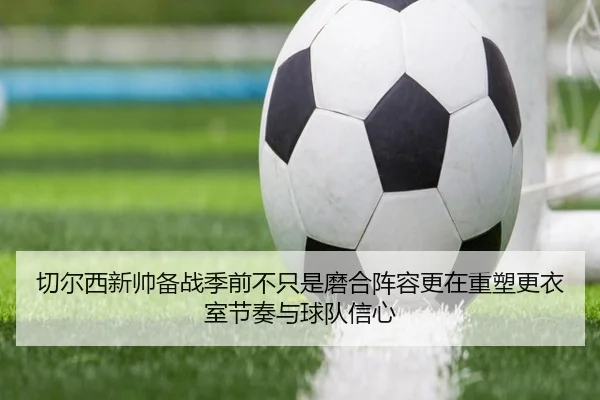 切尔西新帅备战季前不只是磨合阵容更在重塑更衣室节奏与球队信心 - 腾讯体育
